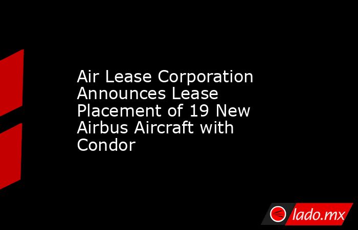 Air Lease Corporation Announces Lease Placement of 19 New Airbus Aircraft with Condor - Lado.mx