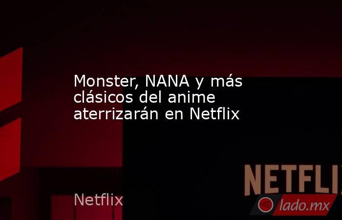 Monster, NANA y más clásicos del anime aterrizarán en Netflix - Lado.mx