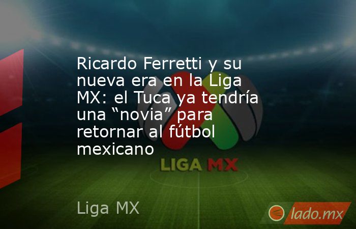 Ricardo Ferretti y su nueva era en la Liga MX: el Tuca ya tendría una ...