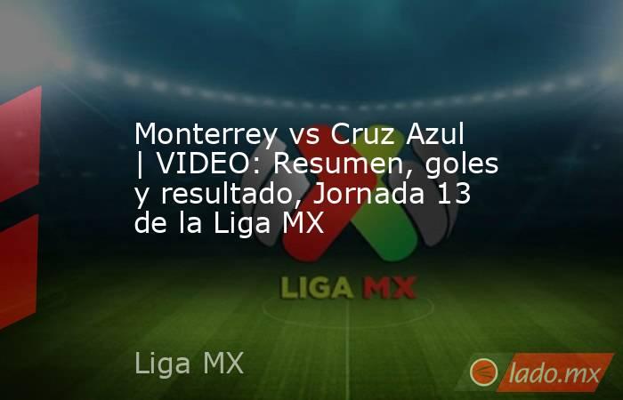 Monterrey vs Cruz Azul | VIDEO: Resumen, goles y resultado, Jornada 13 de la Liga MX - Lado.mx