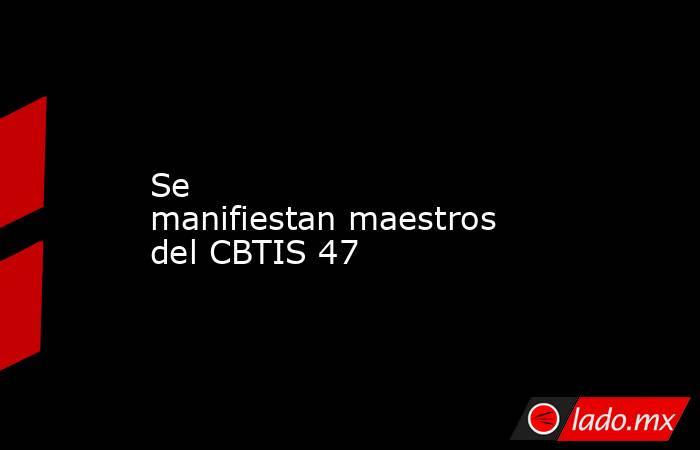 Se manifiestan maestros del CBTIS 47 - Lado.mx