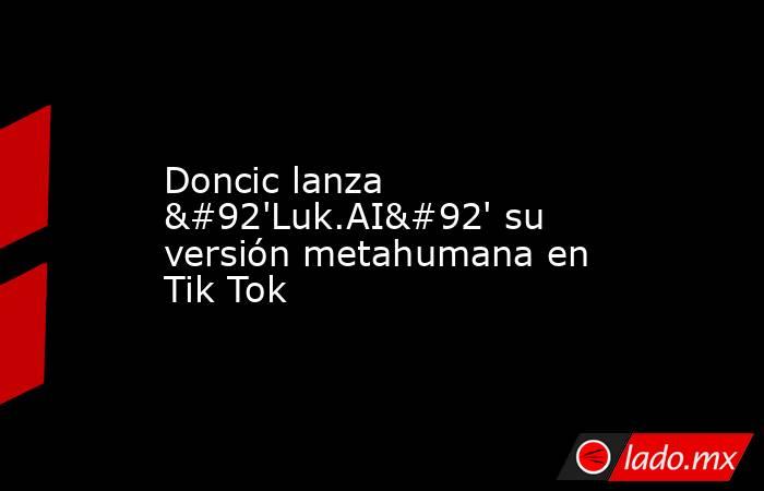Doncic lanza \'Luk.AI\' su versión metahumana en Tik Tok - Lado.mx