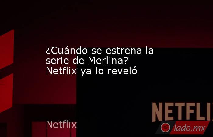 ¿Cuándo se estrena la serie de Merlina? Netflix ya lo reveló - Lado.mx
