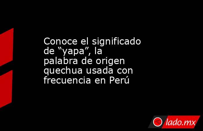 Conoce el significado de “yapa”, la palabra de origen quechua usada con ...