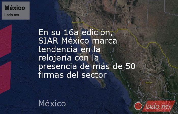 En su 16a edición, SIAR México marca tendencia en la relojería con la ...