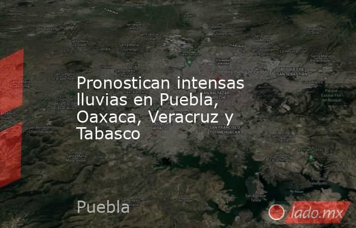 Pronostican intensas lluvias en Puebla, Oaxaca, Veracruz y Tabasco - Lado.mx