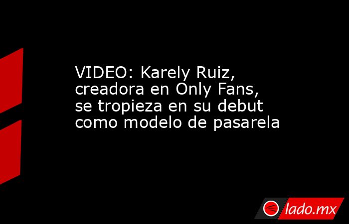 VIDEO: Karely Ruiz, creadora en Only Fans, se tropieza en su debut como modelo de pasarela - Lado.mx