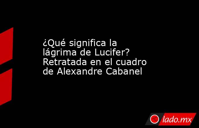 ¿Qué significa la lágrima de Lucifer? Retratada en el cuadro de ...