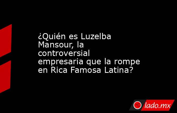 ¿Quién es Luzelba Mansour, la controversial empresaria que la rompe en ...