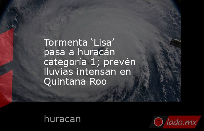 Tormenta ‘Lisa’ pasa a huracán categoría 1; prevén lluvias intensan en Quintana Roo - Lado.mx