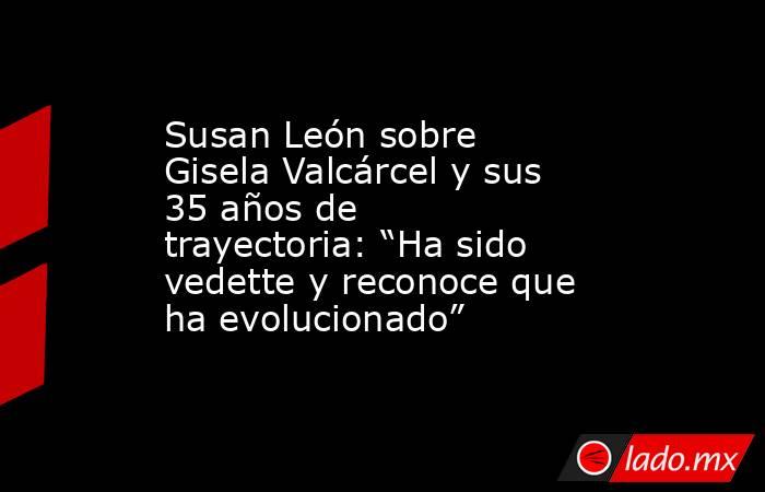 Susan León sobre Gisela Valcárcel y sus 35 años de trayectoria: “Ha ...