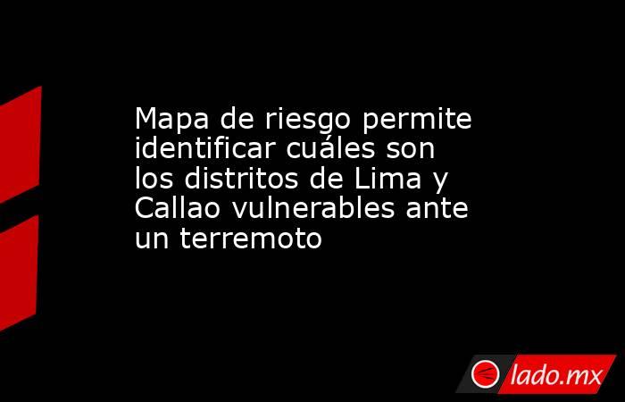 Mapa de riesgo permite identificar cuáles son los distritos de Lima y ...