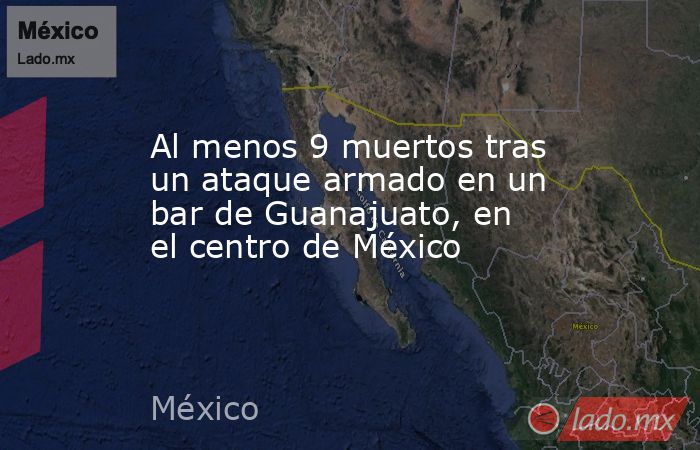 Al Menos 9 Muertos Tras Un Ataque Armado En Un Bar De Guanajuato En El