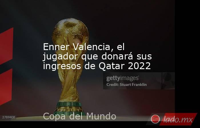 Enner Valencia, el jugador que donará sus ingresos de Qatar 2022 - Lado.mx