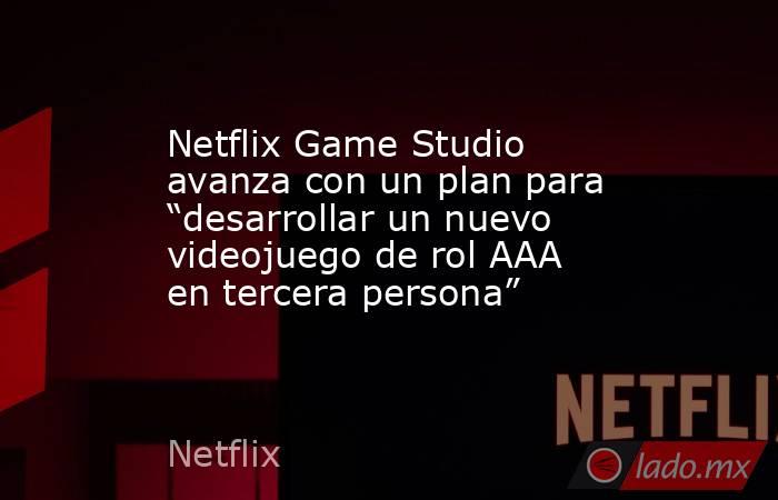 Netflix Game Studio avanza con un plan para “desarrollar un nuevo videojuego de rol AAA en ...