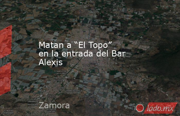 Matan a “El Topo” en la entrada del Bar Alexis - Lado.mx