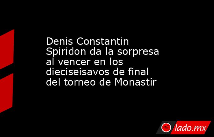 Denis Constantin Spiridon da la sorpresa al vencer en los dieciseisavos ...