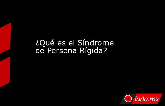 ¿Qué es el Síndrome de Persona Rígida? - Lado.mx