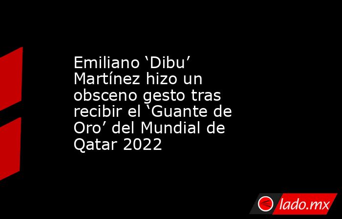Emiliano ‘Dibu’ Martínez hizo un obsceno gesto tras recibir el ‘Guante de Oro’ del Mundial de ...