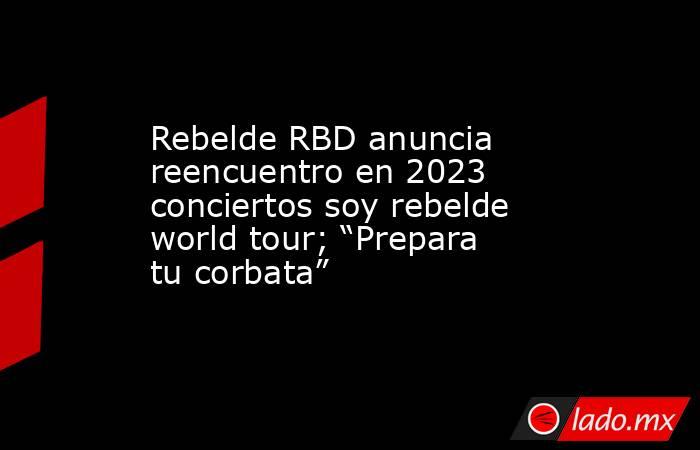 Rebelde RBD anuncia reencuentro en 2023 conciertos soy rebelde world tour; “Prepara tu corbata ...