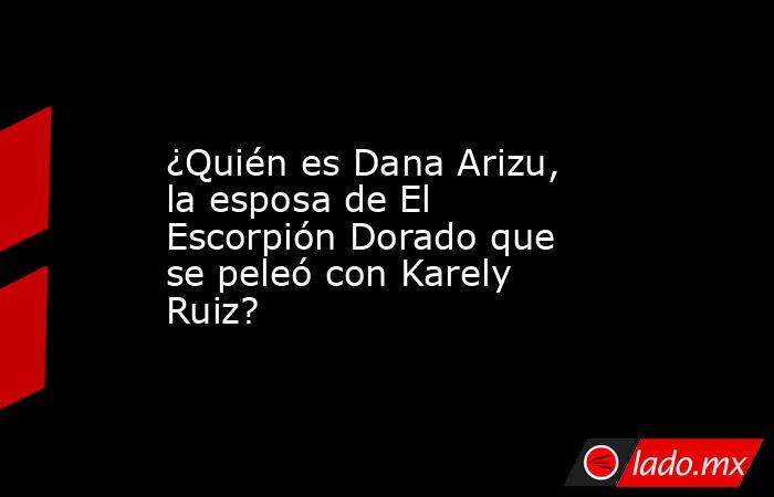 ¿Quién es Dana Arizu, la esposa de El Escorpión Dorado que se peleó con ...
