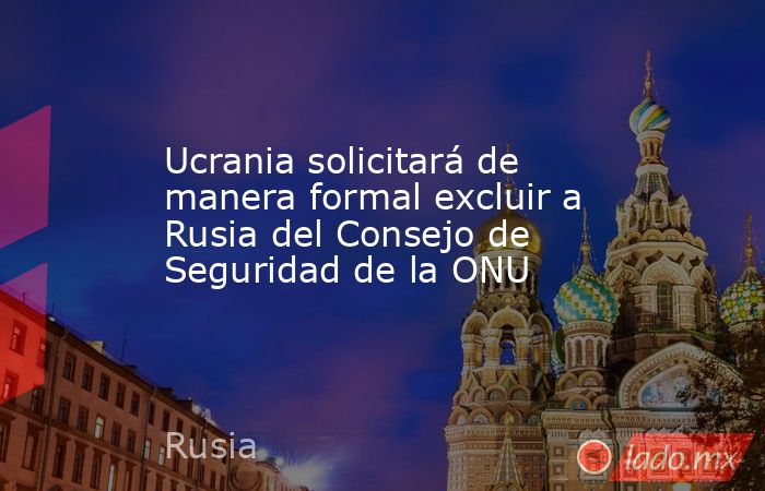 Ucrania Solicitará De Manera Formal Excluir A Rusia Del Consejo De