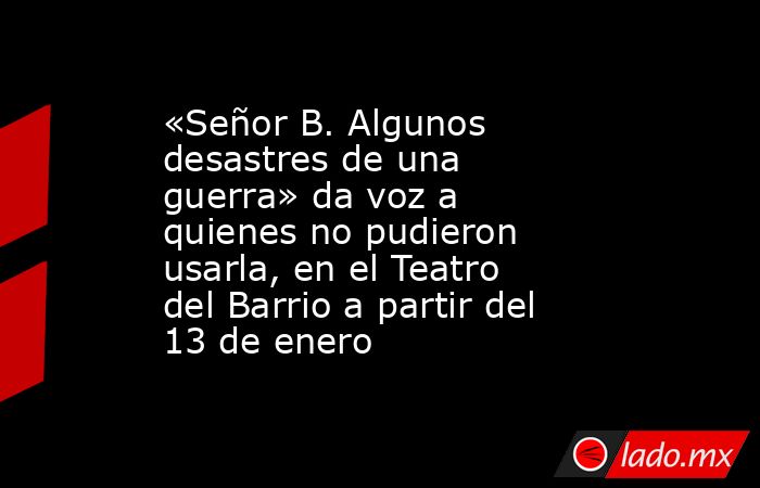 «Señor B. Algunos desastres de una guerra» da voz a quienes no pudieron ...