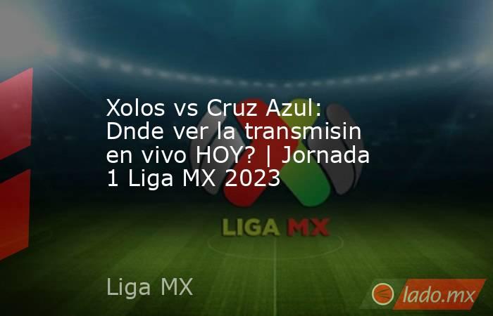Xolos vs Cruz Azul: Dnde ver la transmisin en vivo HOY? | Jornada 1 Liga MX 2023 - Lado.mx