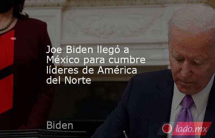 Joe Biden llegó a México para cumbre líderes de América del Norte - Lado.mx