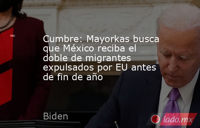 Cumbre: Mayorkas busca que México reciba el doble de migrantes ...