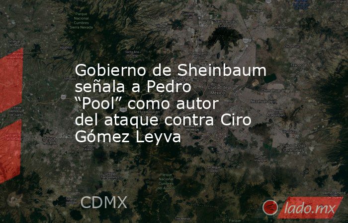 Gobierno de Sheinbaum señala a Pedro “Pool” como autor del ataque ...