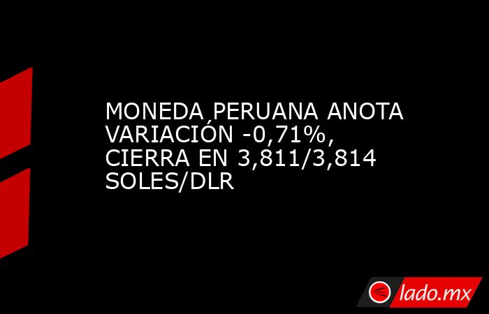 MONEDA PERUANA ANOTA VARIACIÓN -0,71%, CIERRA EN 3,811/3,814 SOLES/DLR ...