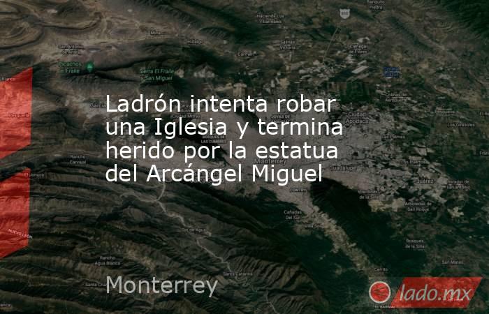 Ladrón intenta robar una Iglesia y termina herido por la estatua del Arcángel Miguel - Lado.mx