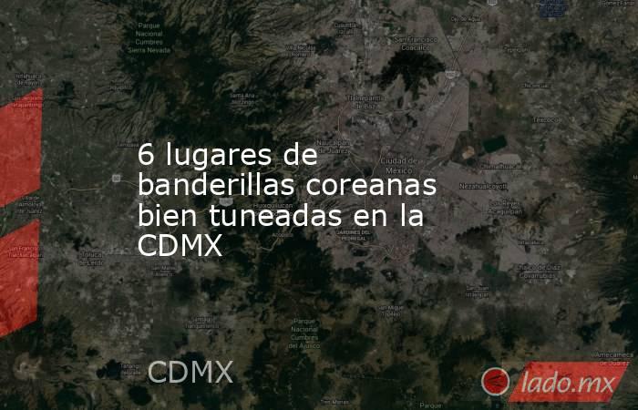 6 lugares de banderillas coreanas bien tuneadas en la CDMX - Lado.mx