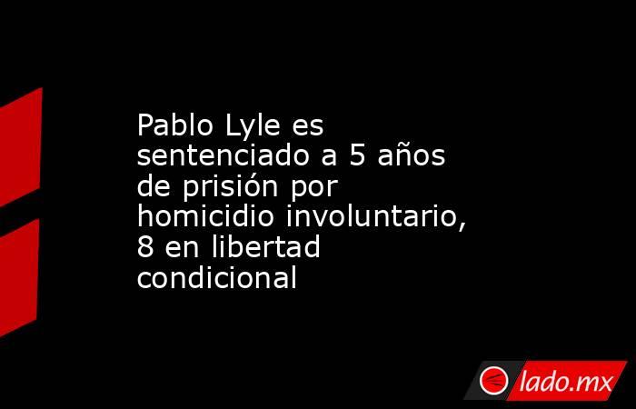 Pablo Lyle Es Sentenciado A 5 Años De Prisión Por Homicidio