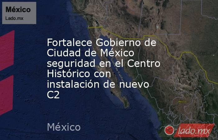 Fortalece Gobierno de Ciudad de México seguridad en el Centro Histórico ...