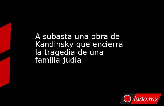 A subasta una obra de Kandinsky que encierra la tragedia de una familia ...