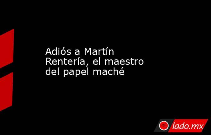 Adiós a Martín Rentería, el maestro del papel maché - Lado.mx