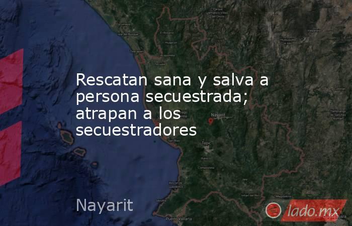 Rescatan sana y salva a persona secuestrada; atrapan a los ...