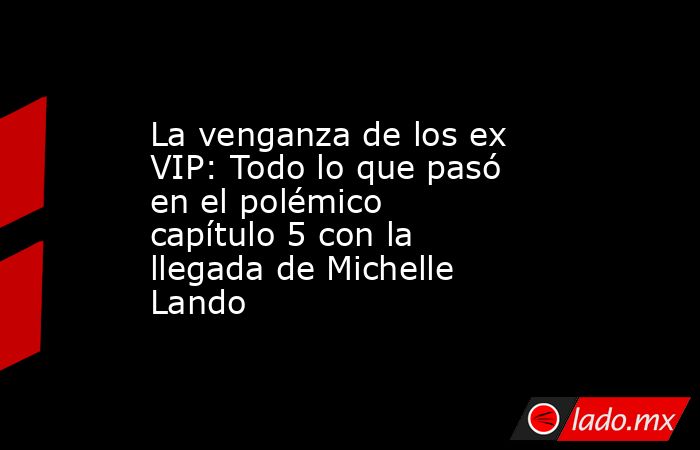 La venganza de los ex VIP: Todo lo que pasó en el polémico capítulo 5 ...