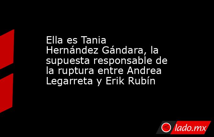 Ella es Tania Hernández Gándara, la supuesta responsable de la ruptura ...