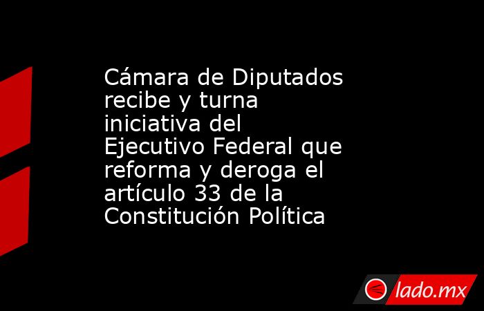 Cámara de Diputados recibe y turna iniciativa del Ejecutivo Federal que ...