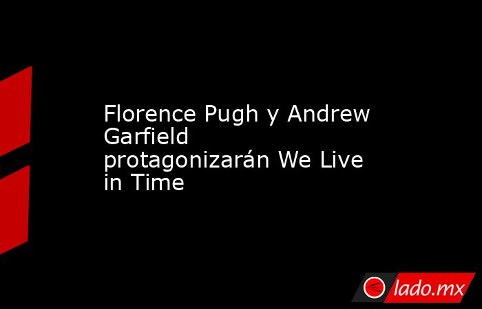 Florence Pugh y Andrew Garfield protagonizarán We Live in Time - Lado.mx