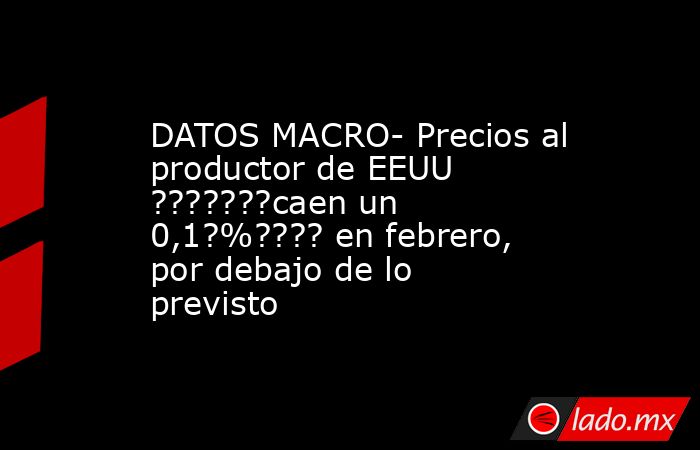 DATOS MACRO- Precios al productor de EEUU ???????caen un 0,1?%???? en ...