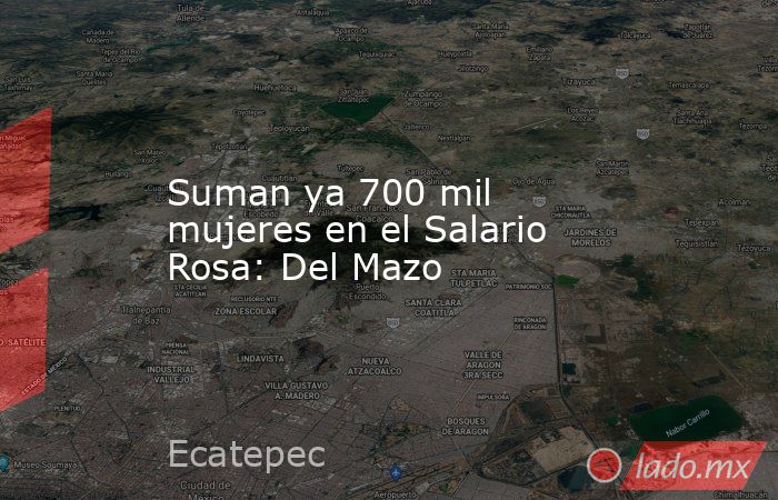 Suman ya 700 mil mujeres en el Salario Rosa: Del Mazo - Lado.mx