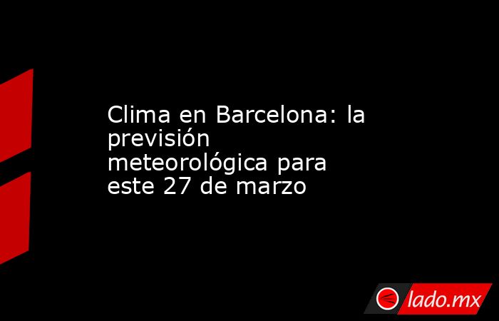 Clima en Barcelona: la previsión meteorológica para este 27 de marzo ...