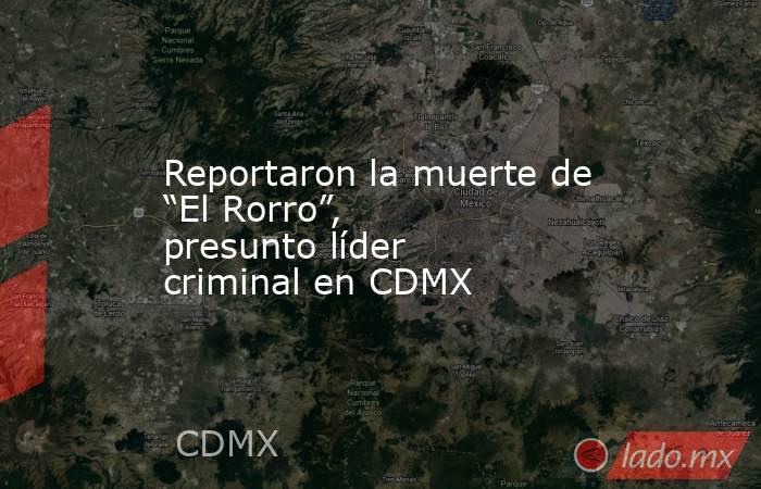 Reportaron la muerte de “El Rorro”, presunto líder criminal en CDMX ...