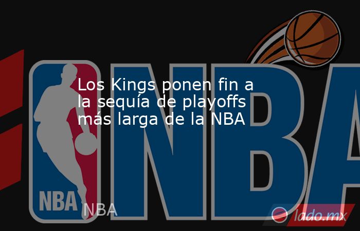 Los Kings ponen fin a la sequía de playoffs más larga de la NBA - Lado.mx