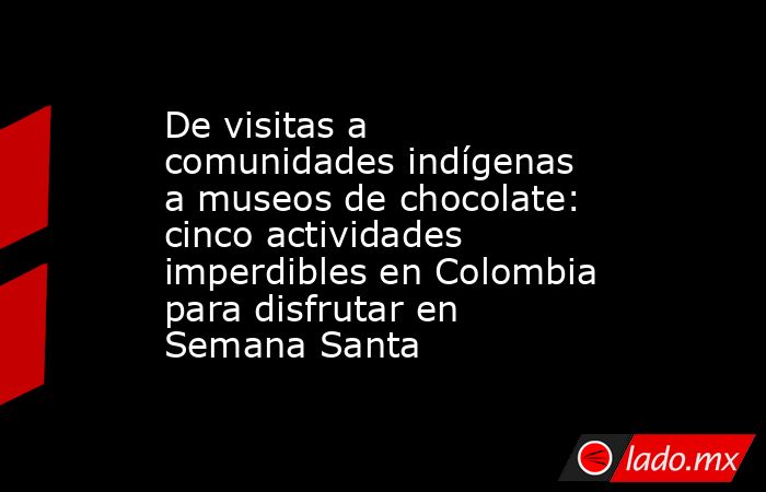 De visitas a comunidades indígenas a museos de chocolate: cinco ...