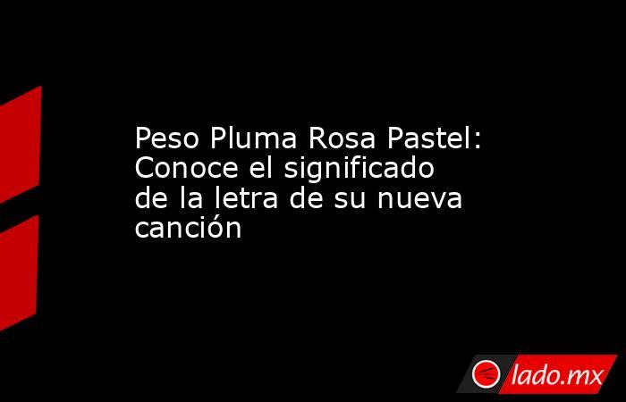 Peso Pluma Rosa Pastel: Conoce el significado de la letra de su nueva ...